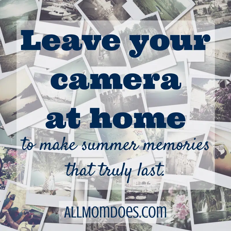 Leave Your Camera At Home To Make Summer Memories That Truly Last ...